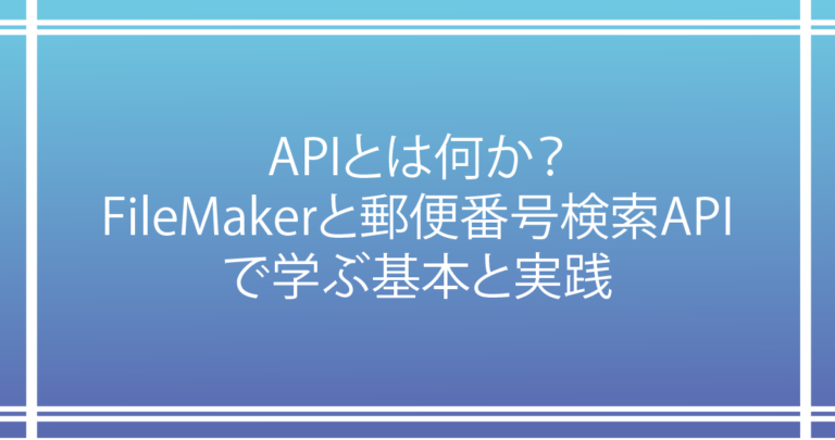 APIとは何か？FileMakerと郵便番号検索APIで学ぶ基本と実践
