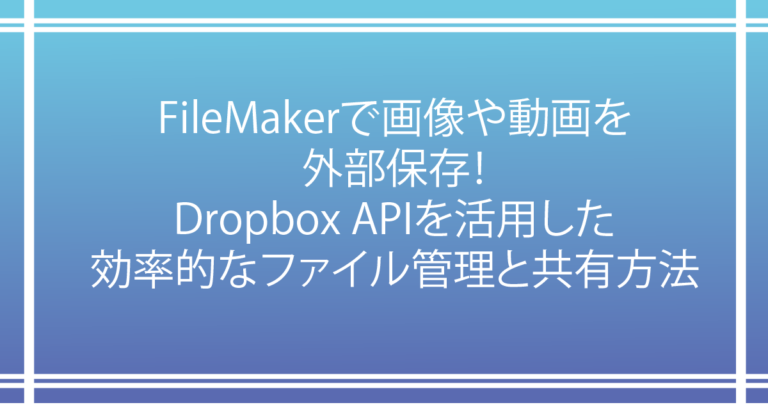 FileMakerで画像や動画を外部保存！Dropbox APIを活用した効率的なファイル管理と共有方法