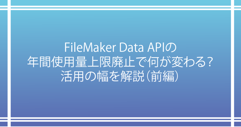 （前編）FileMaker Data APIの年間使用量上限廃止で何が変わる？活用の幅を解説
