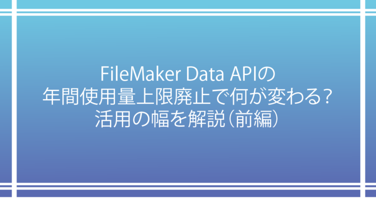 （前編）FileMaker Data APIの年間使用量上限廃止で何が変わる？活用の幅を解説