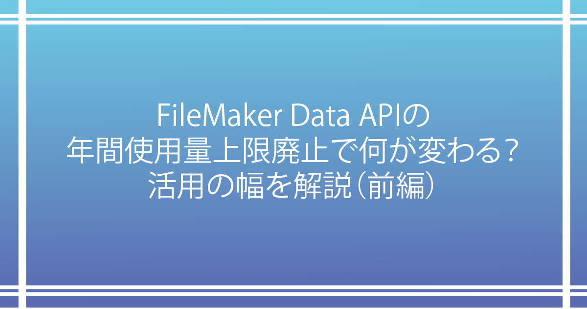 （前編）FileMaker Data APIの年間使用量上限廃止で何が変わる？活用の幅を解説