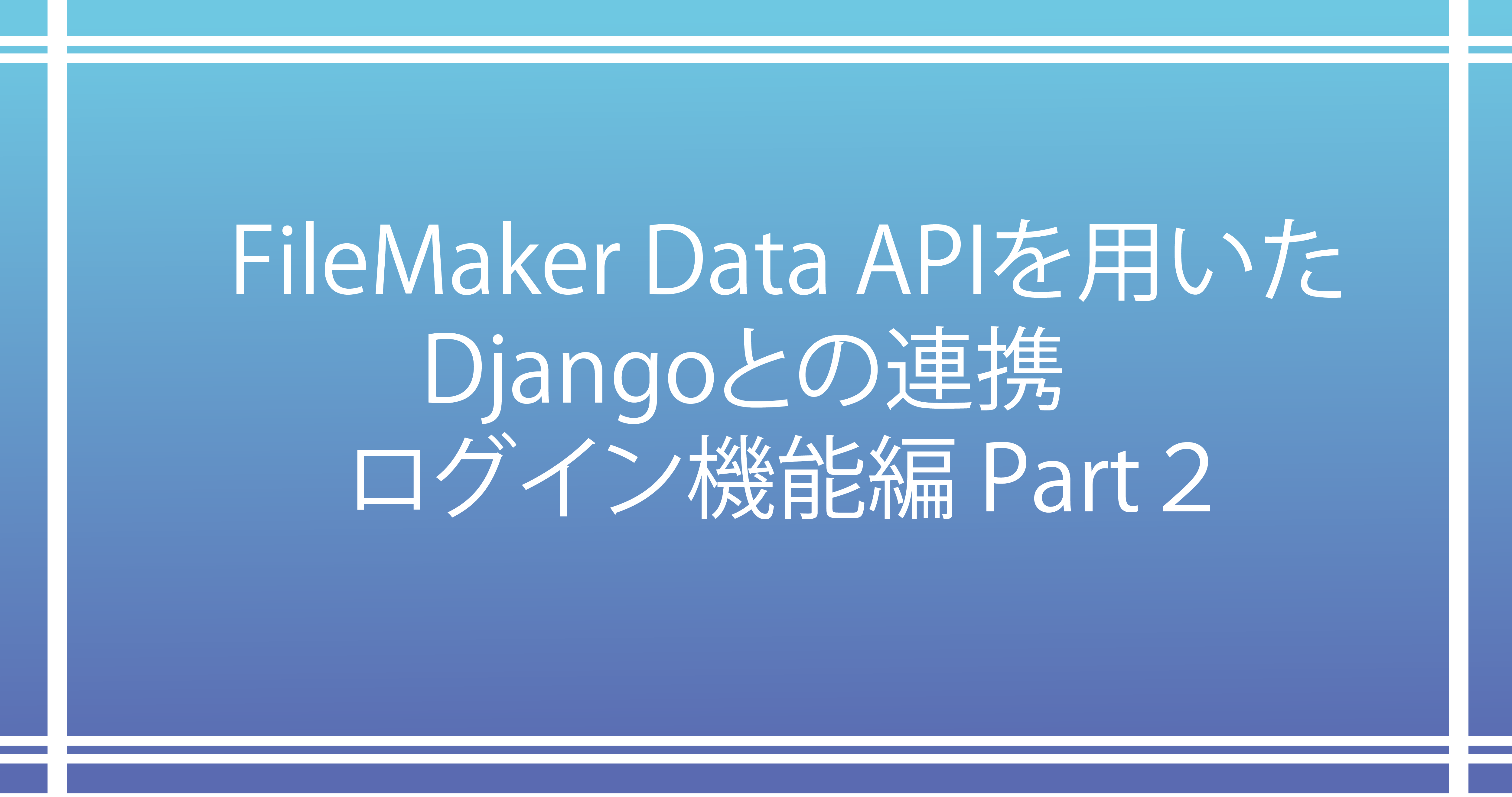 FileMaker Data APIを用いたDjangoとの連携 ログイン機能編 Part2