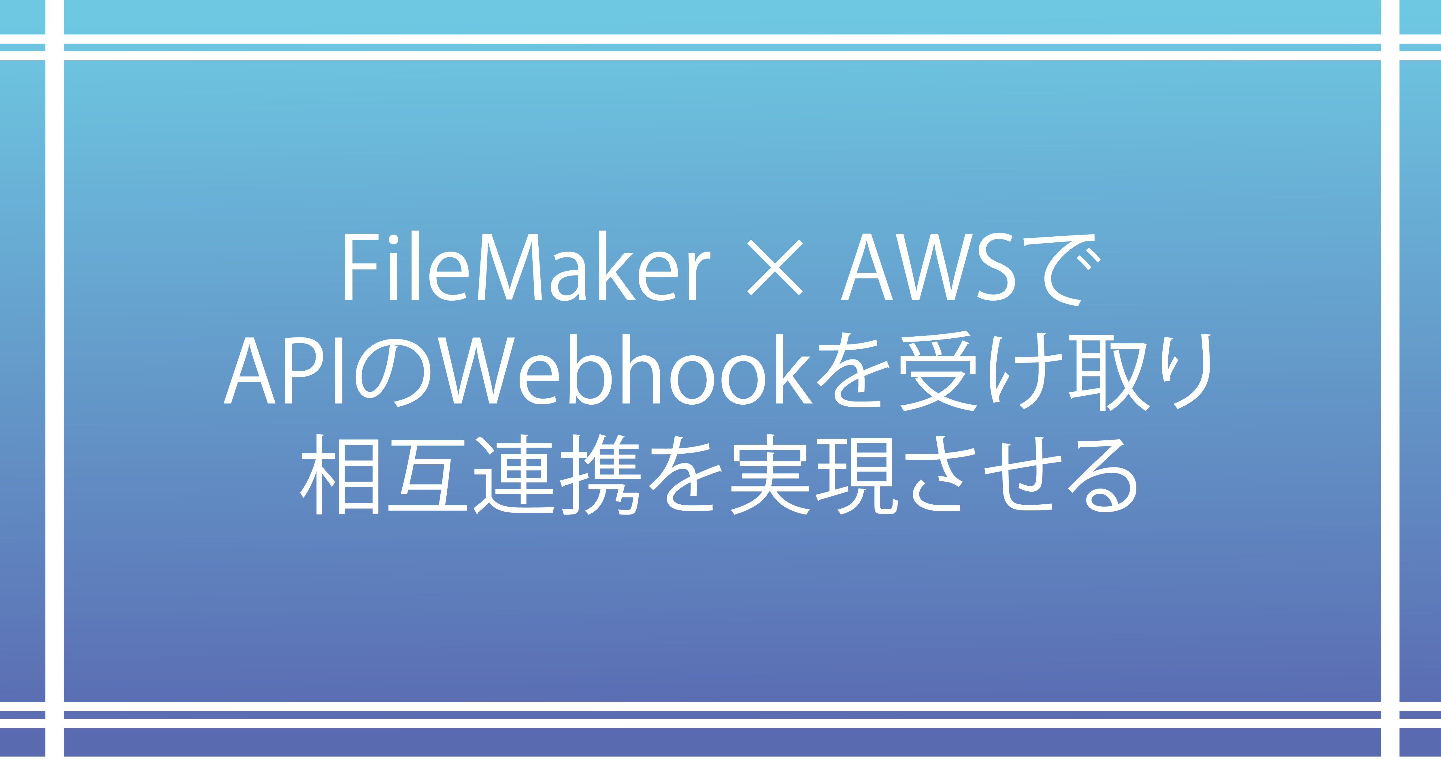 FileMaker × AWSでAPIのWebhookを受け取り相互連携を実現させる